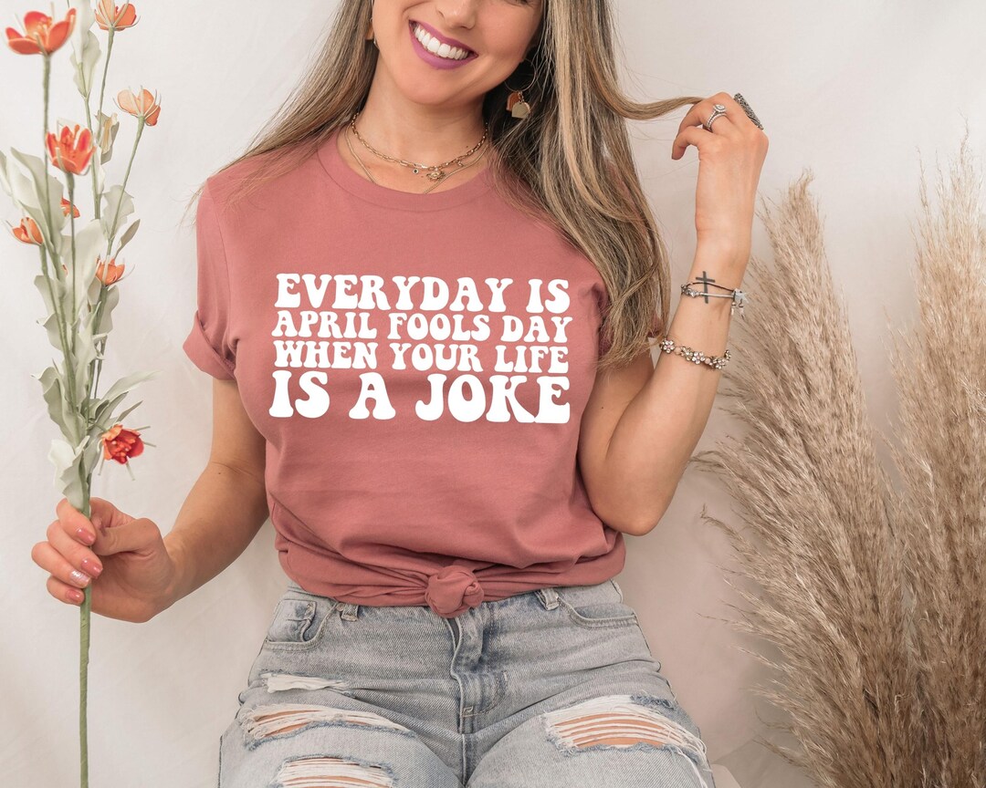 Everyday is April Fools Day When Your Life is A Joke, April Fools Day ...