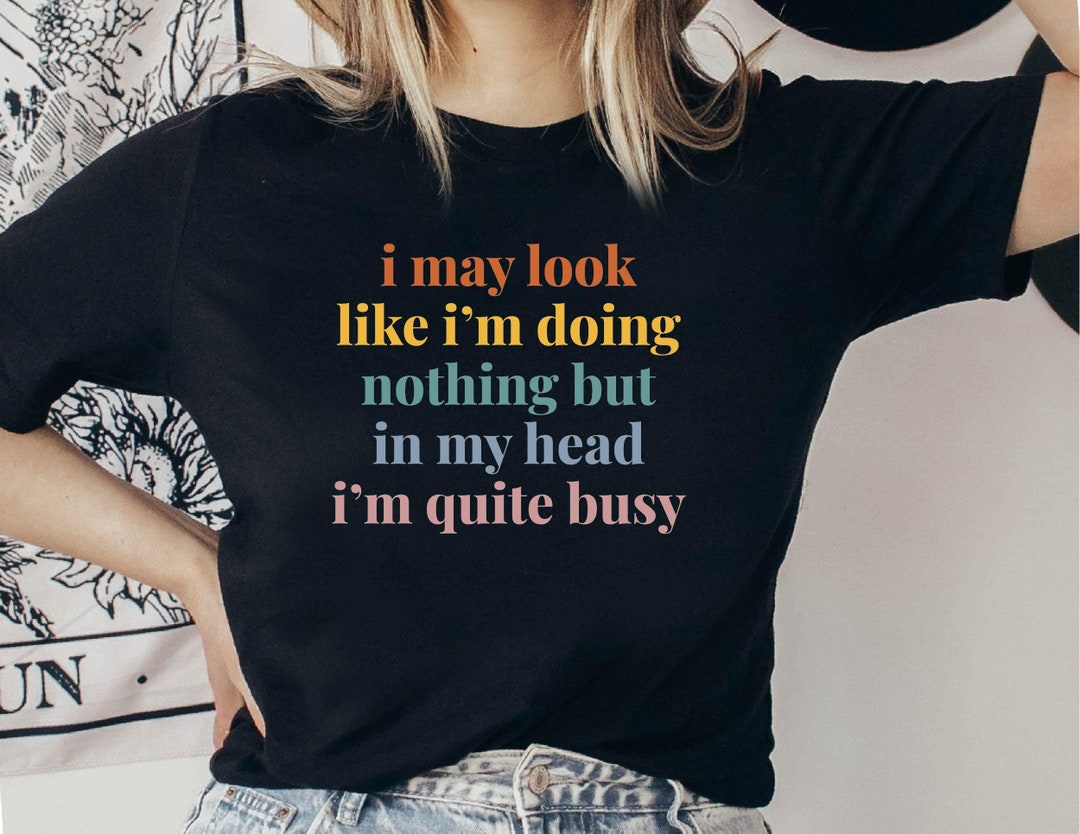 I May Look Like I'm Doing Nothing but in My Head I'm Quite Busy Shirt ...