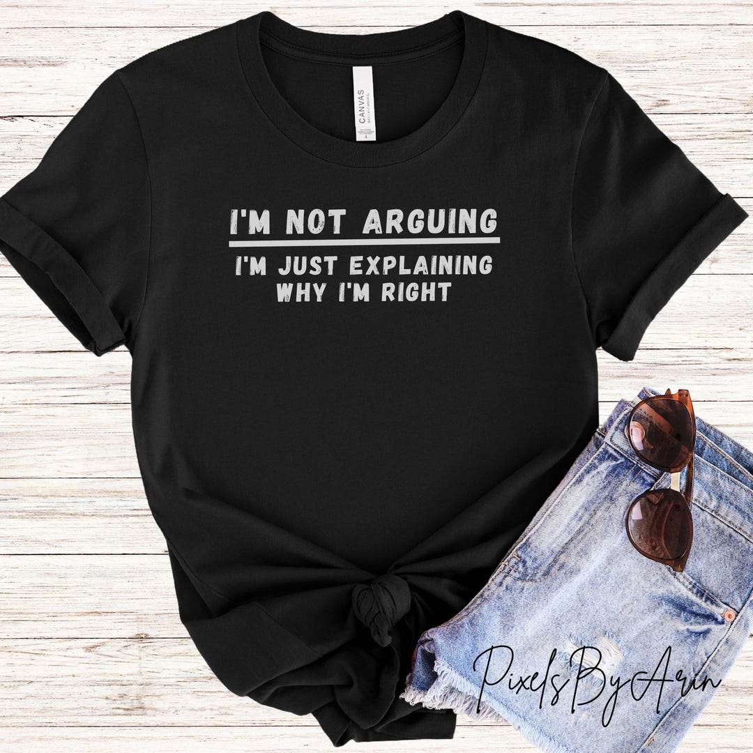 I'm Not Arguing, I'm Just Explaining Why I'm Right Shirt, Funny ...