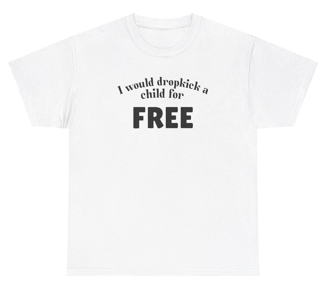I Would Dropkick A Child for Free Shirt, Dropkick Shirt, Unhinged Shirt ...