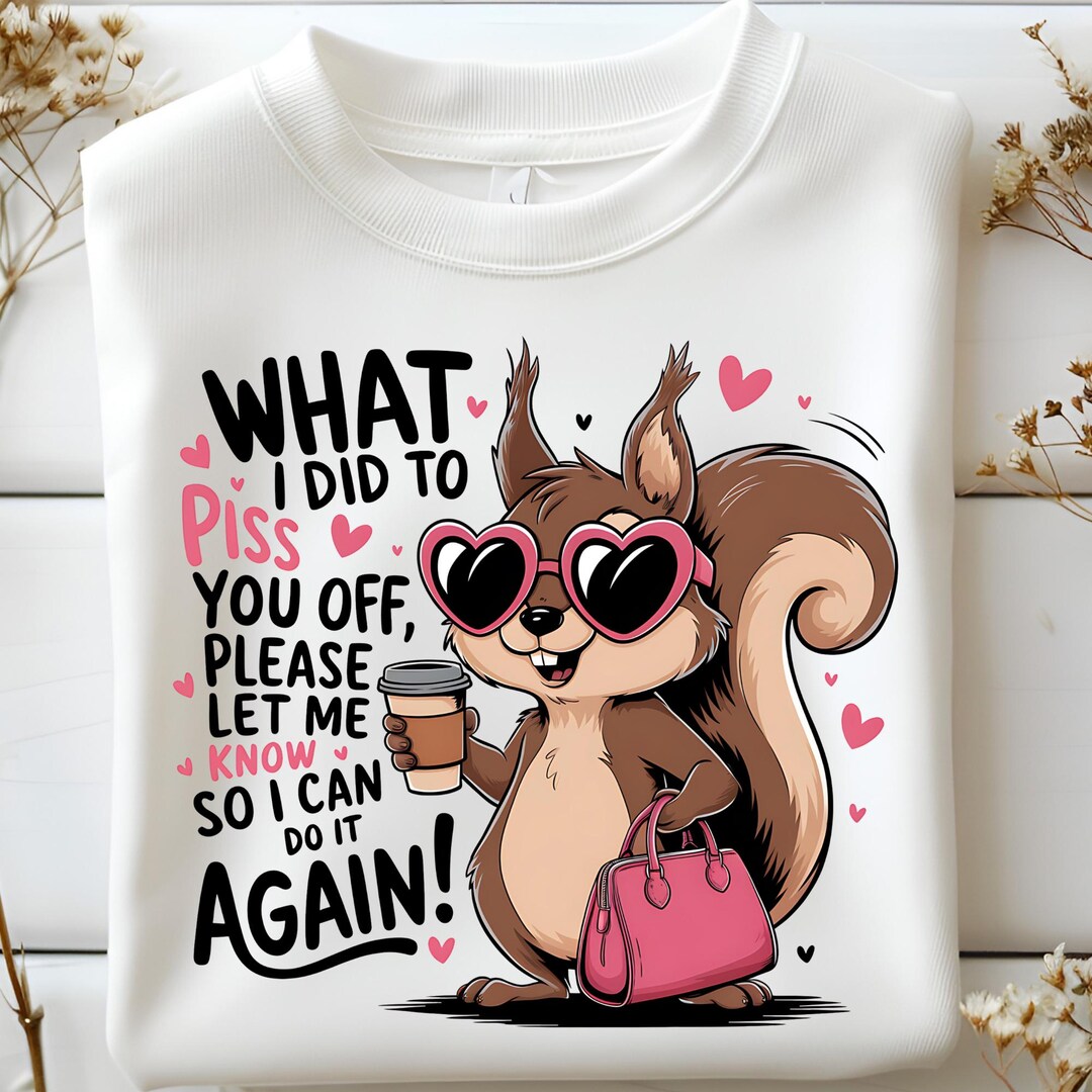 Funny Sassy Squirrel Png Svg 'what I Did to Piss You Off, Let Me Know so I Can Do It Again' Cute ...