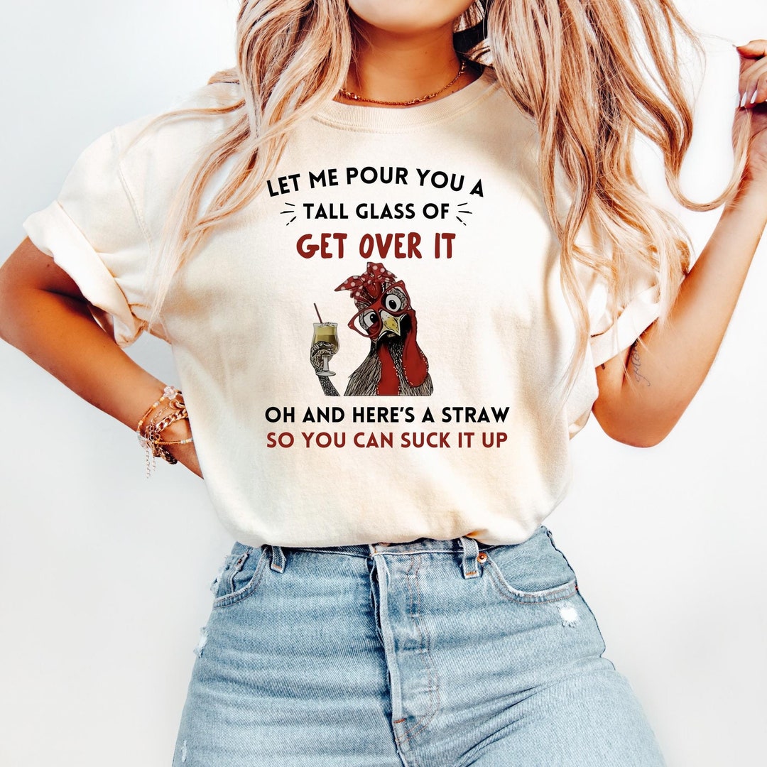 Let Me Pour You a Tall Glass of Get Over It, Chicken Shirt, Funny Shirt ...