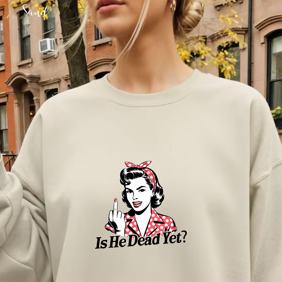Is He Dead yet Funny Political Sweatshirt, Anti Trump Sweater, Feminist ...