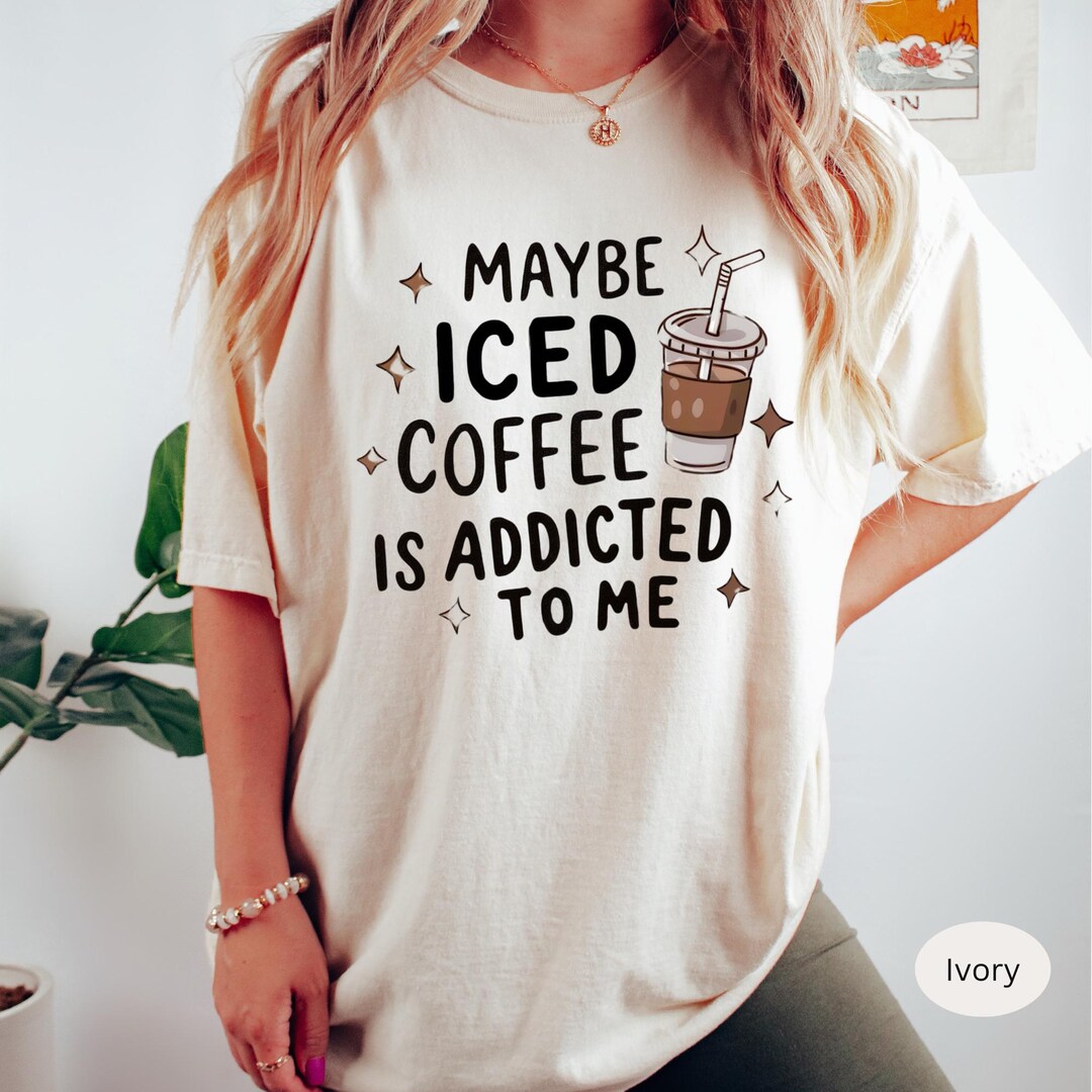 Maybe Iced Coffee is Addicted to Me Shirt Cute Top Coffee Lover Shirt ...
