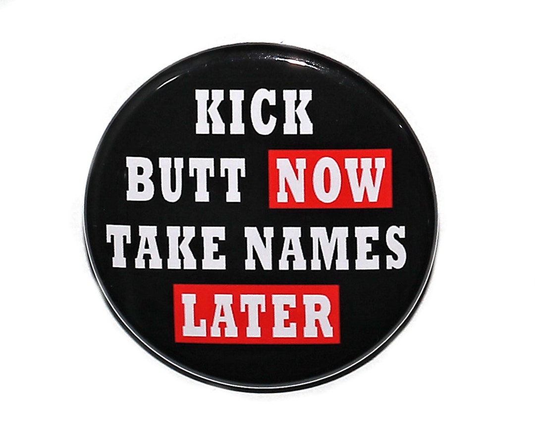 Kick Butt Now Take Names Later - Pinback Button Badge 1 1/2 Inch 1.5 ...
