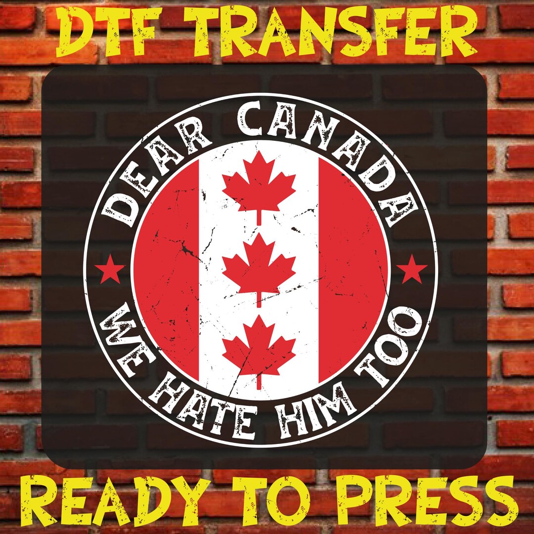 Dear Canada We Hate Him Too Dtf Transfer, Anti Trump Ready to Press ...
