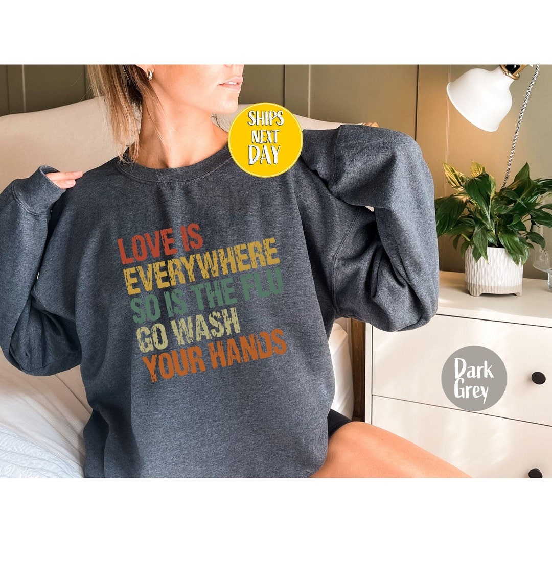 Love is Everywhere but so is the Flu Wash Your Hands Sweatshirt ...