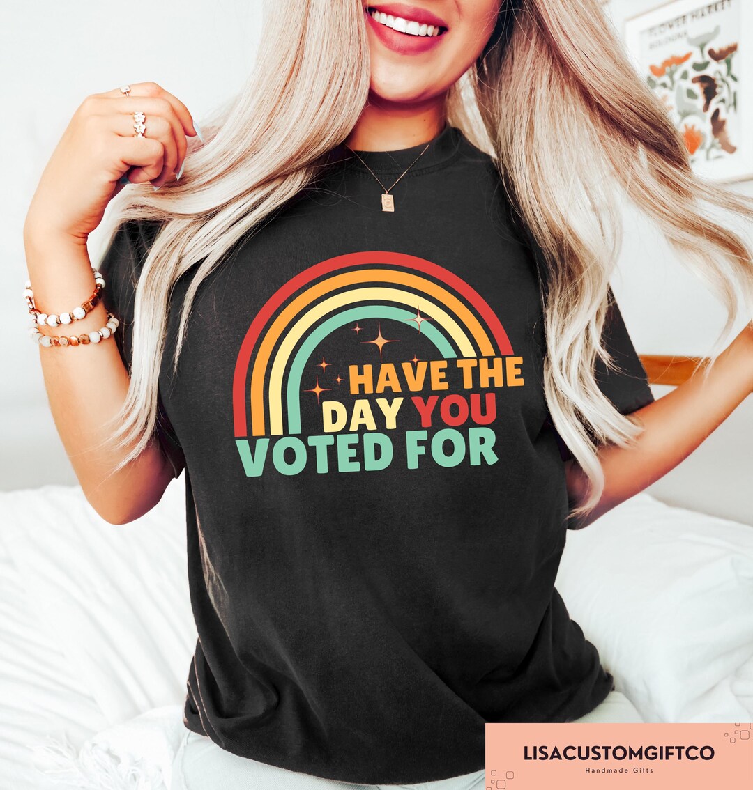 Have the Day You Voted for T-shirt, Political Statement Sweatshirt ...