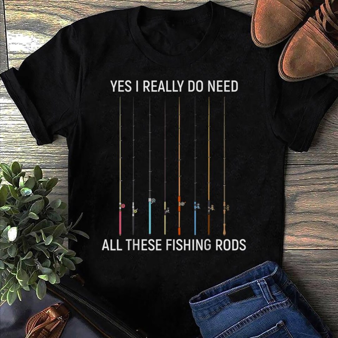 Yes I Really Do Need All These Fishing Rods Fishing T Shirt - Funny ...