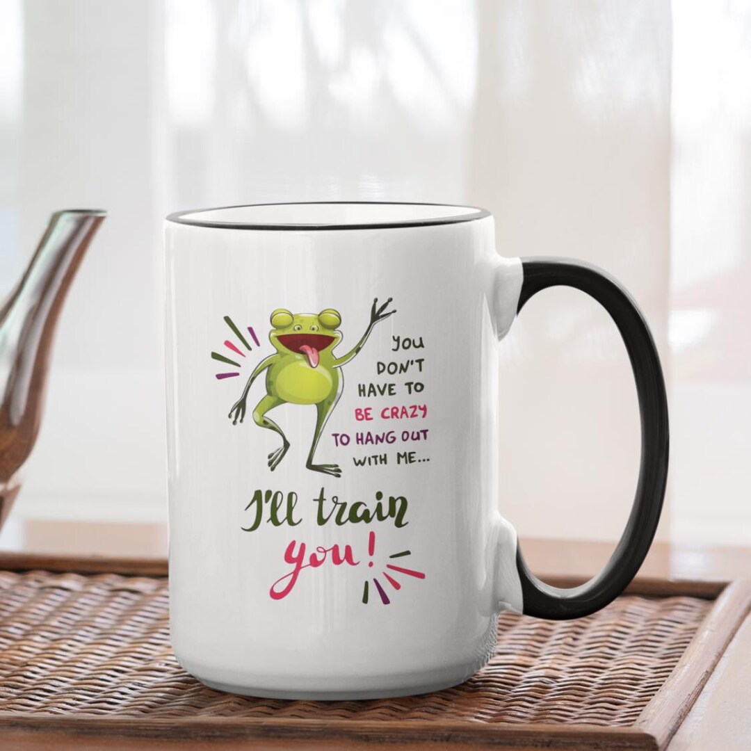 Frog Mug- Yuo Don't Have to Be Crazy to Hang Out With Me, I'll Train ...