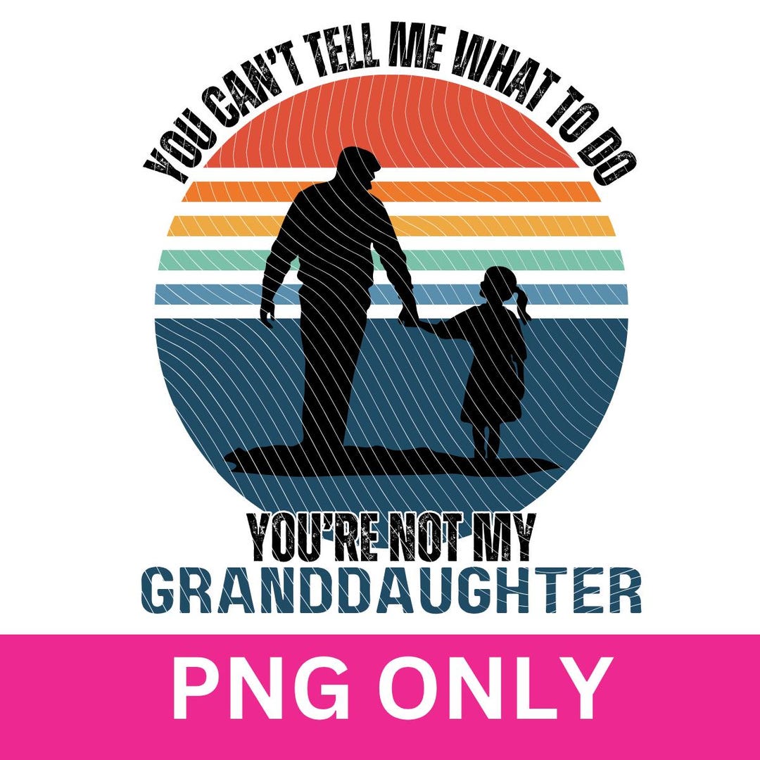 You Can't Tell Me What to Do, Your Not My Granddaughter PNG, Grandpas ...