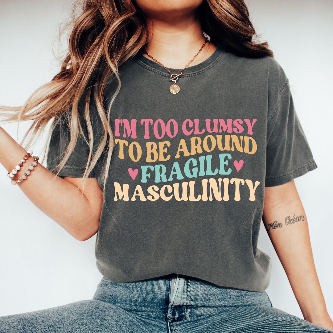 Comfort Colors® I'm Too Clumsy to Be Around Fragile Masculinity Shirt ...