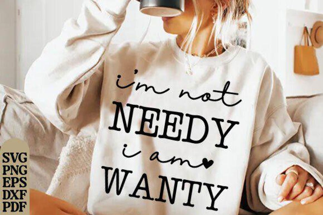 I’m Not Needy I’m Wanty SVG PNG, Funny Sass Quote Shirt Design, Sassy ...