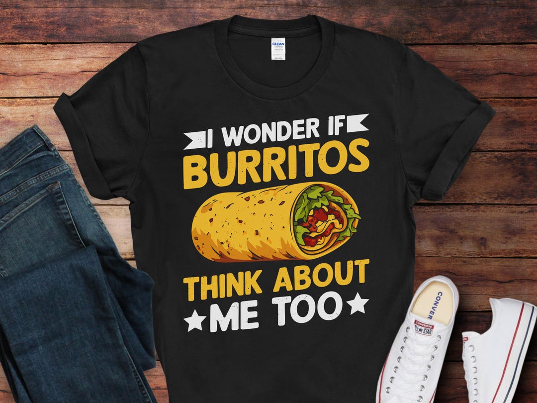 I Wonder If Burritos Think About Me Too T-shirt | Burrito Lover Tee ...