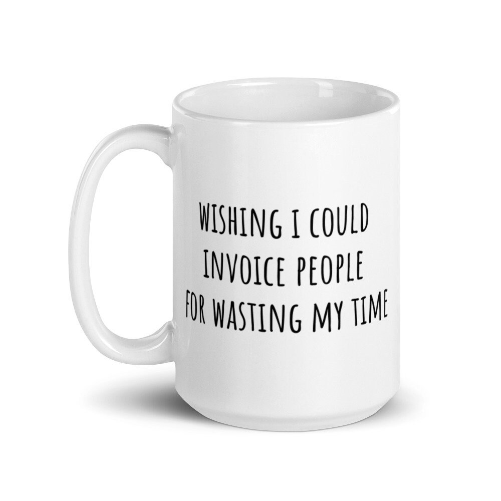 Wishing I Could Invoice People for Wasting My Time Sarcastic Coffee Mug ...
