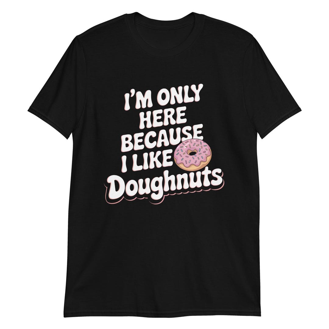 Funny Donut Lover T-shirt: "i'm Only Here Because I Like Doughnuts" - Etsy
