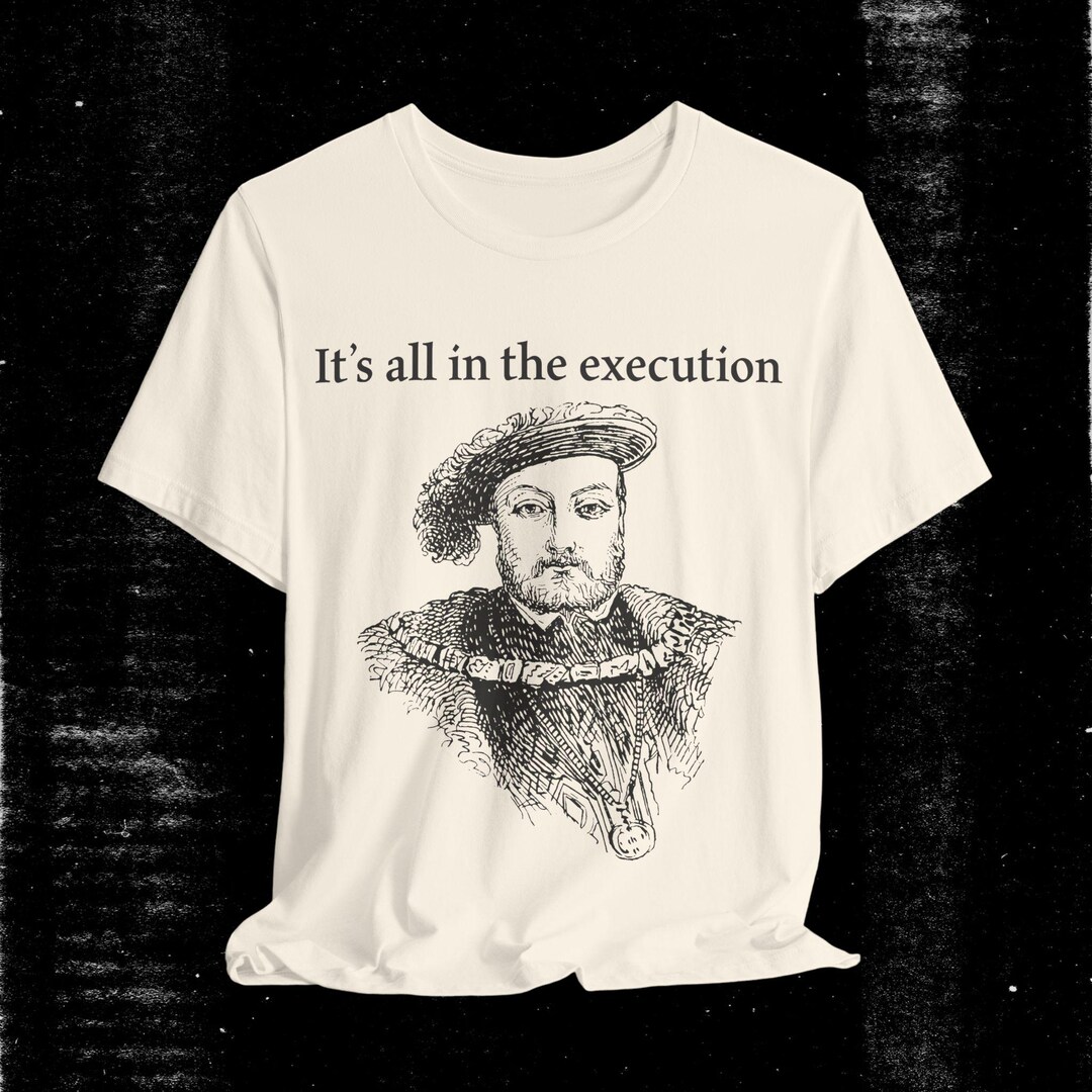 It's All in the Execution, Tudor Dynasty Unisex Tee, Six Wives of King ...