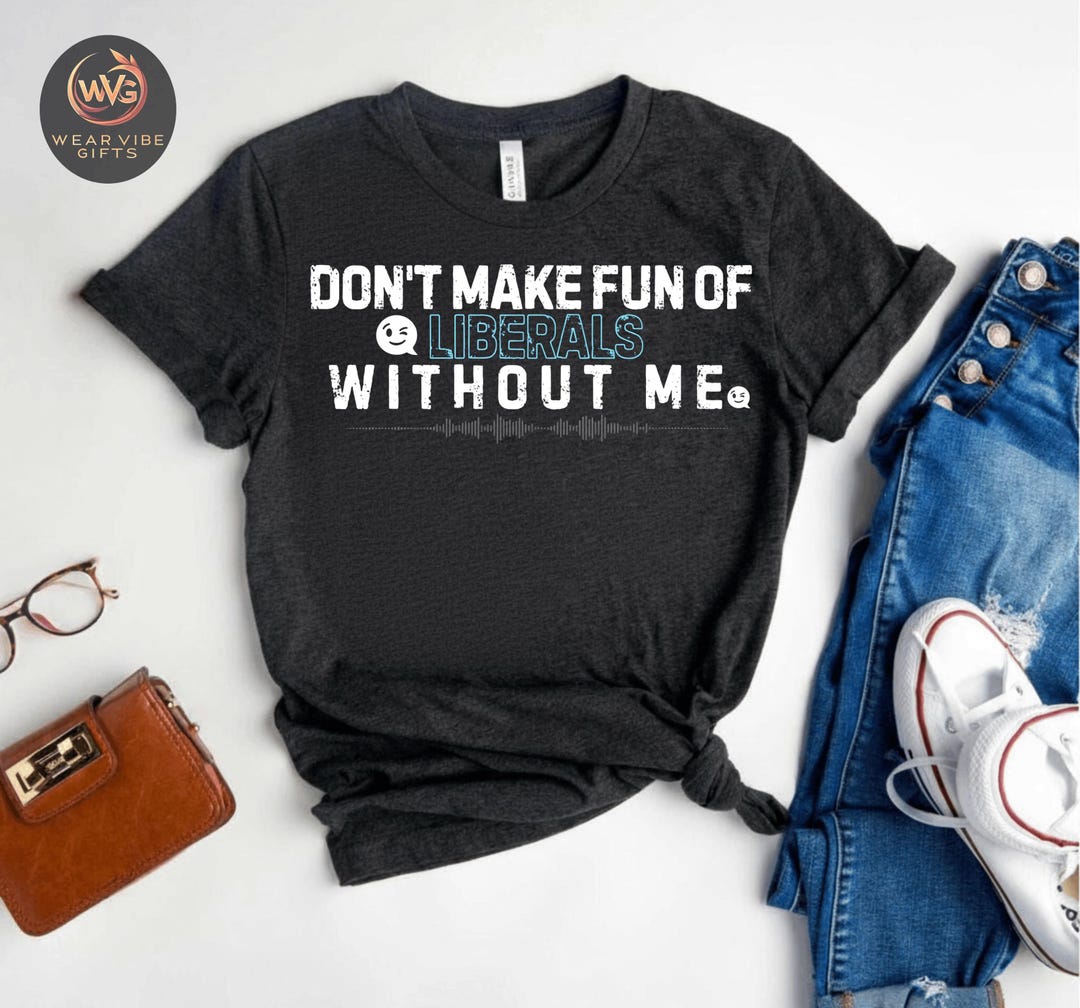Don’t Make Fun of Liberals Without Me T-shirt, Funny Political Humor ...