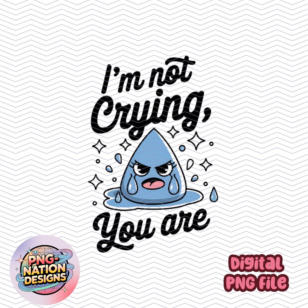 Funny Drop PNG - 'i’m Not Crying, You Are' Transparent Digital File for ...