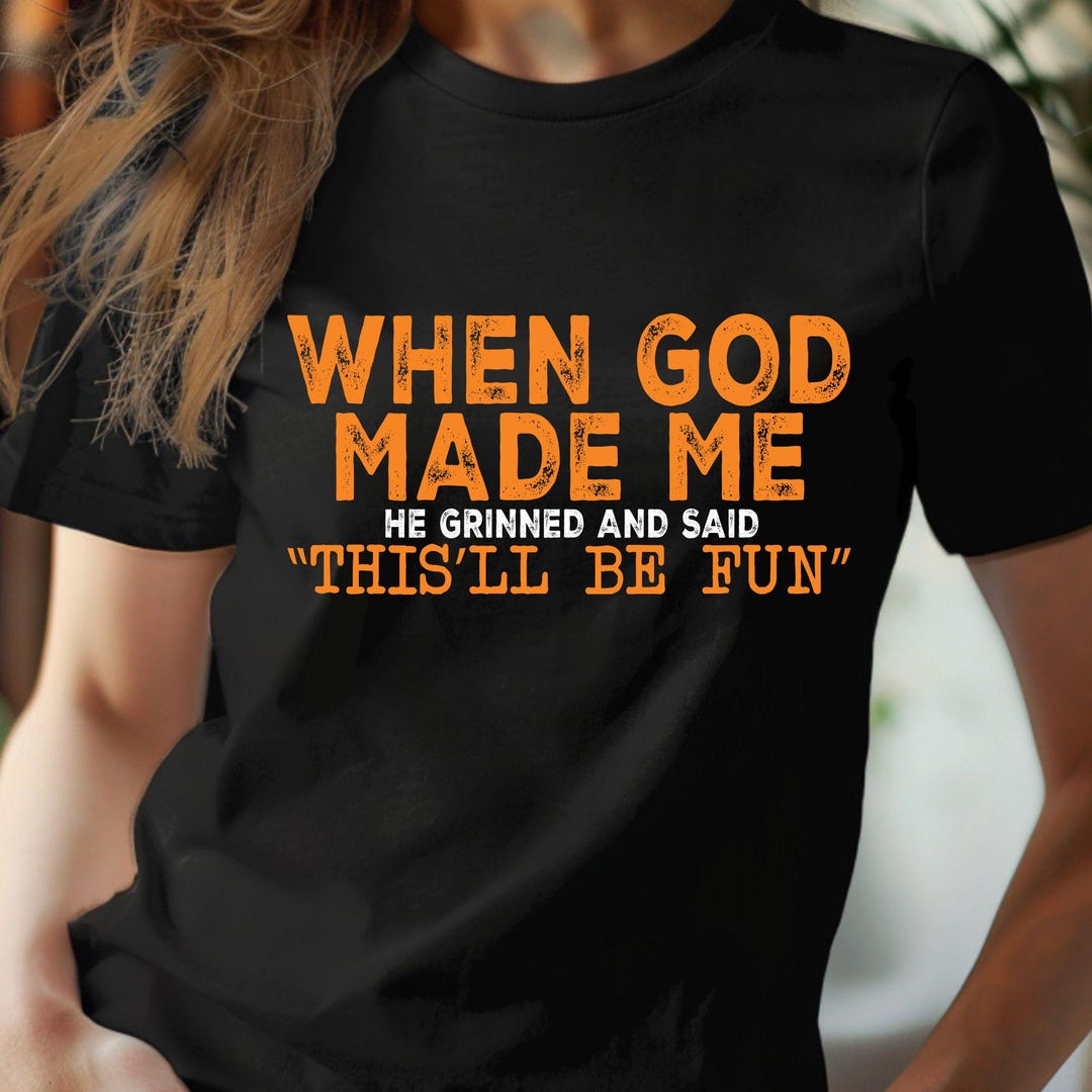 When God Made Me He Grinned and Said "this'll Be Fun" - Funny Sarcasm ...