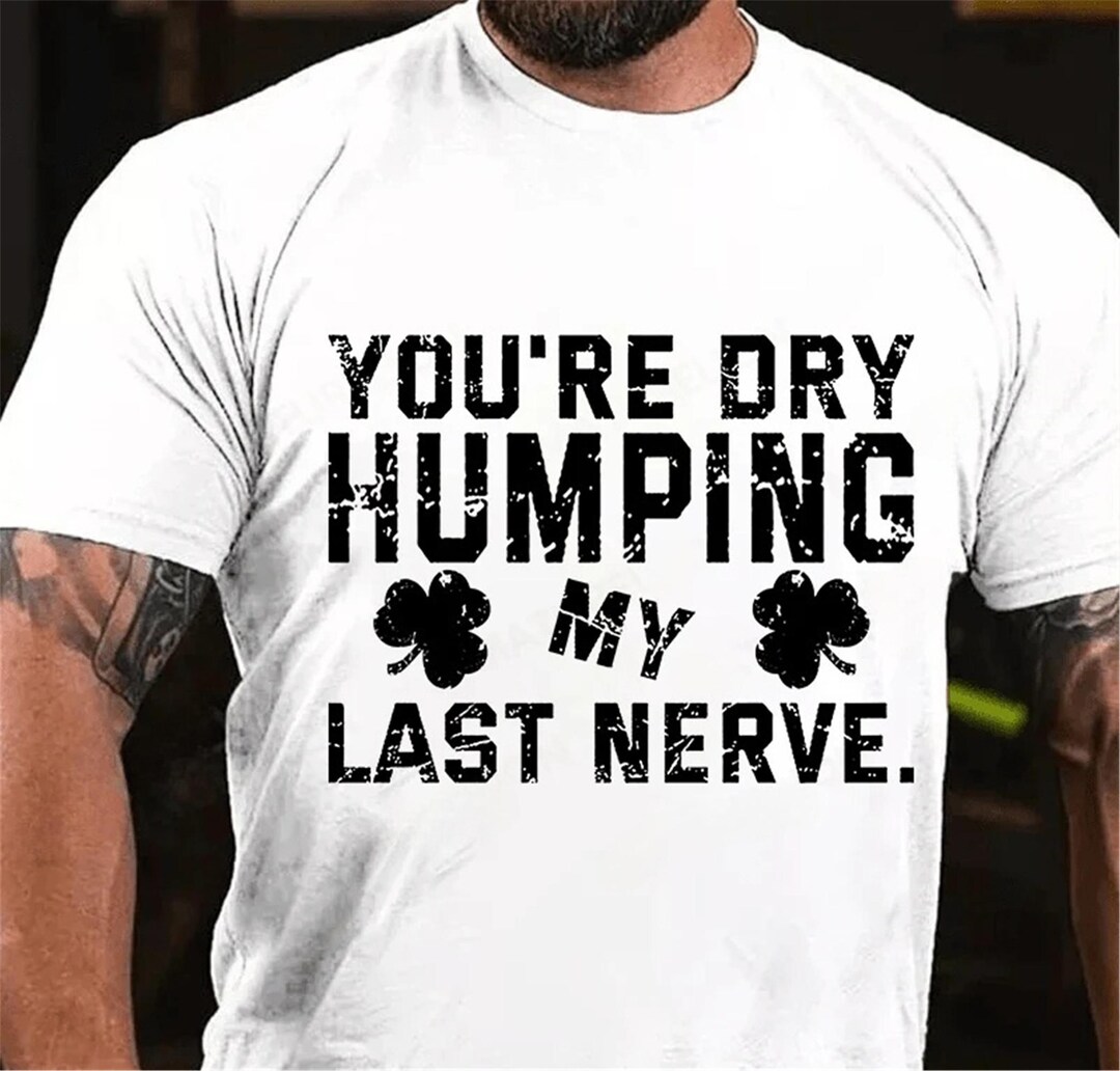 T-shirt You're Dry Humping My Last Nerve T-shirt - Etsy