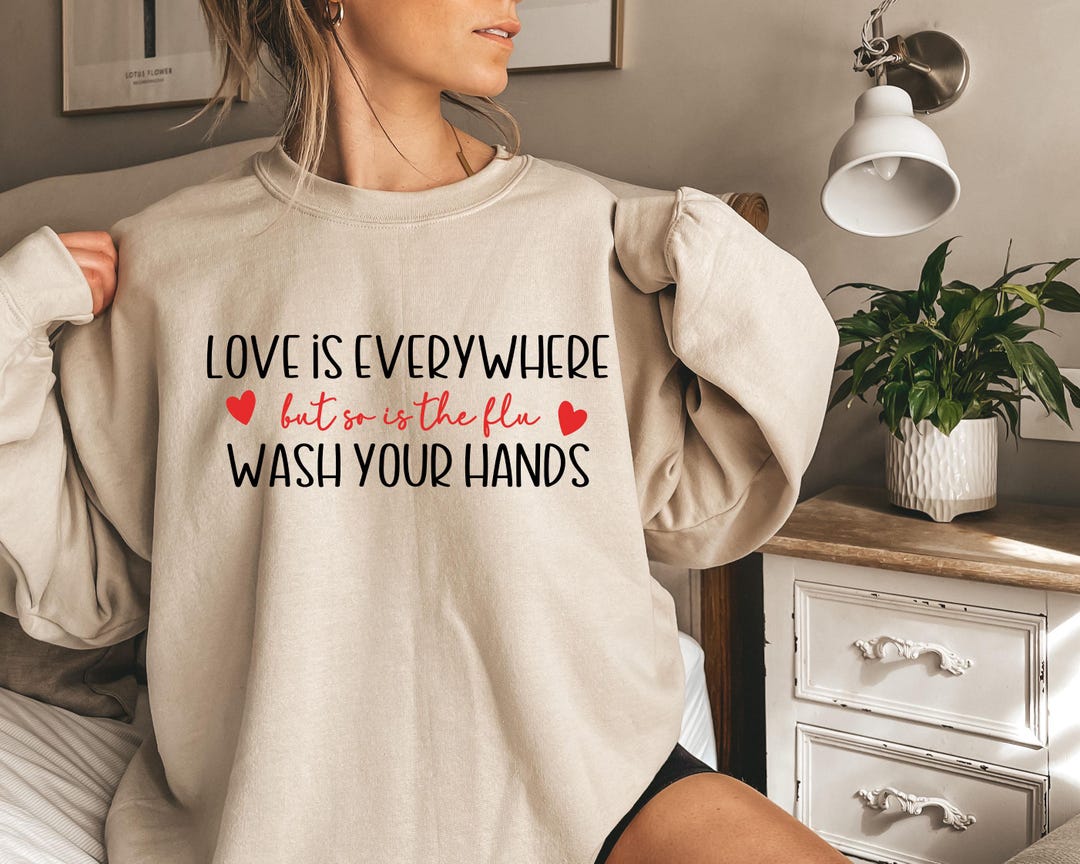 Love is Everywhere Sweatshirt, so is the Flu Wash Your Hands Sweatshirt ...