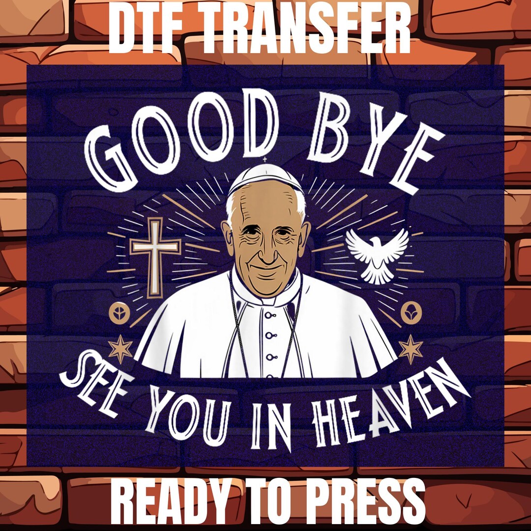 Good Bye Pope Francis Ready to Press, Good Bye See You in Heaven Dtf ...