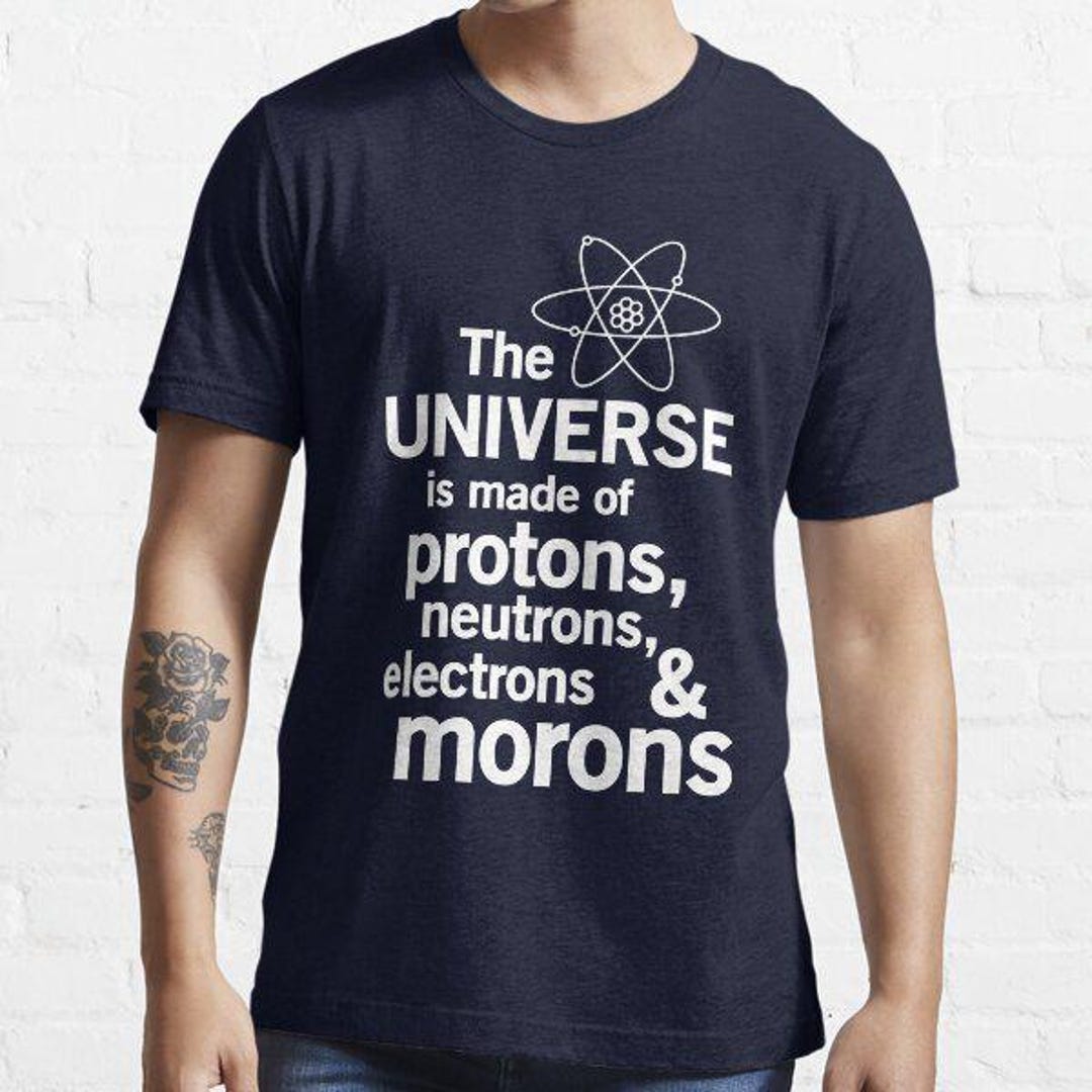 The Universe is Made of Protons, Neutrons, Electrons and Morons Essential T-shirt, Unisex Shirt ...