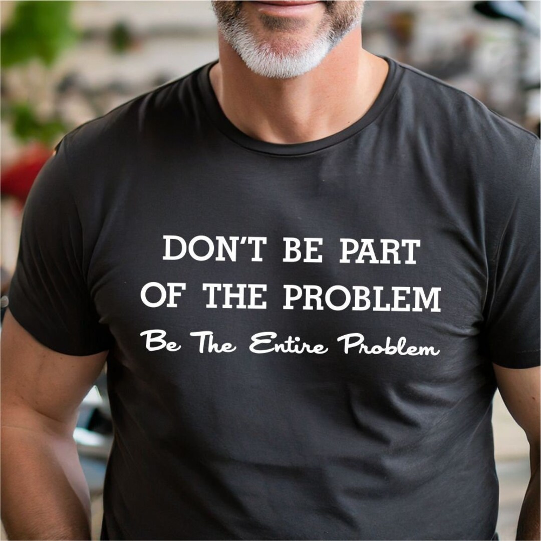 Don't Be Part of the Problem, Entire Problem, Funny Dad Shirts ...