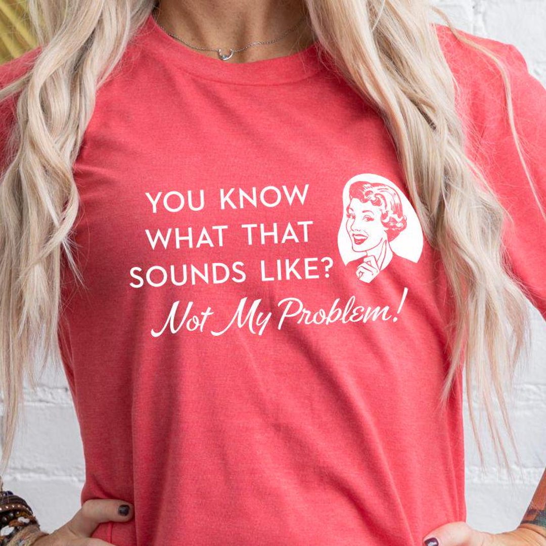 Know What That Sounds Like? Not My Problem, Funny Shirts, Retro ...