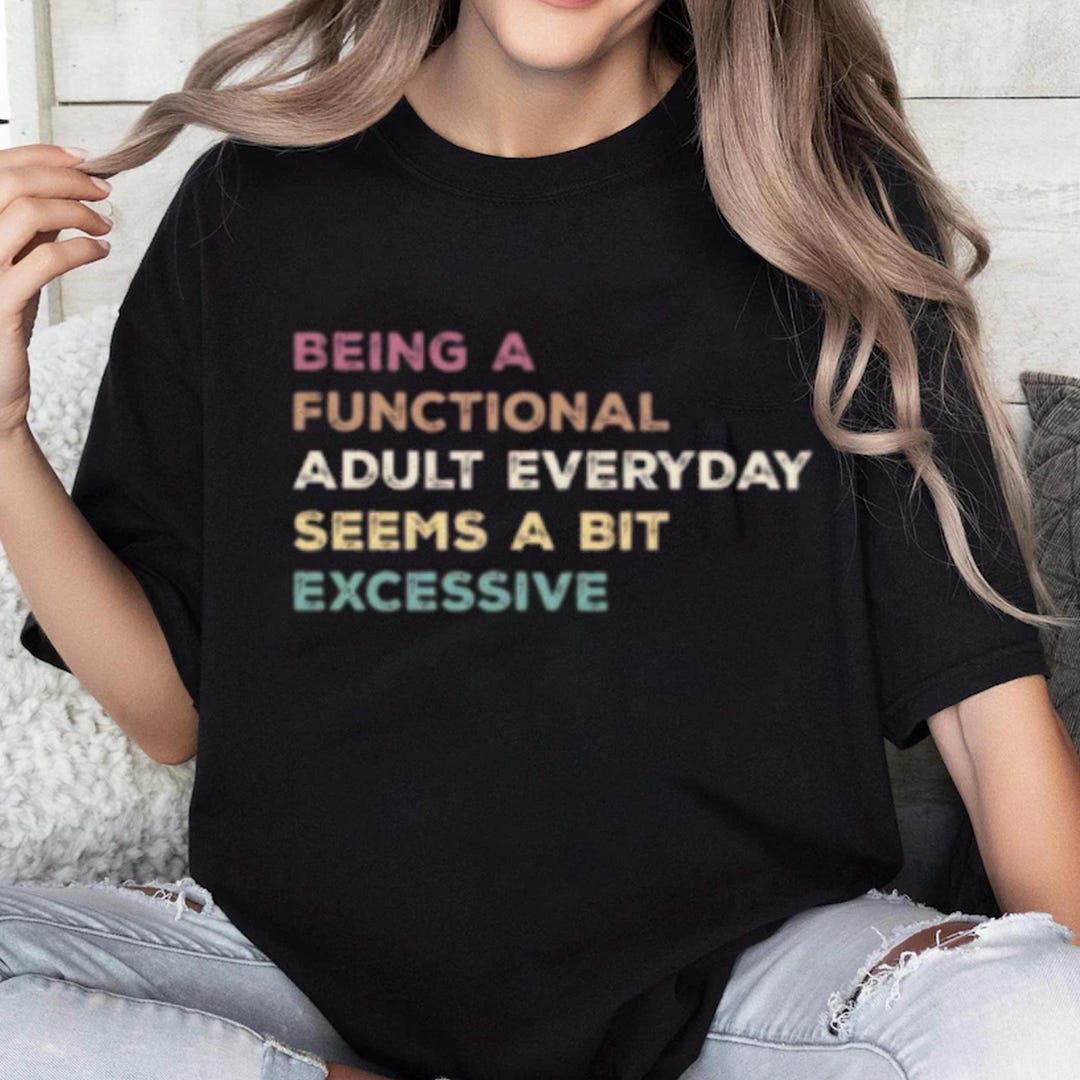 Being A Functional Adult Everyday Seems A Bit Excessive Shirt, Funny ...
