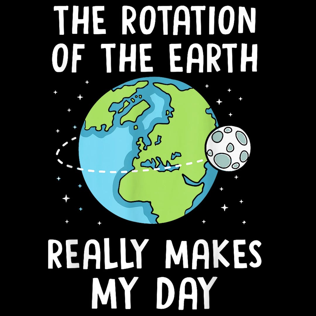 Rotation of the Earth Makes My Day,funny Science Teacher Png,earth Day ...