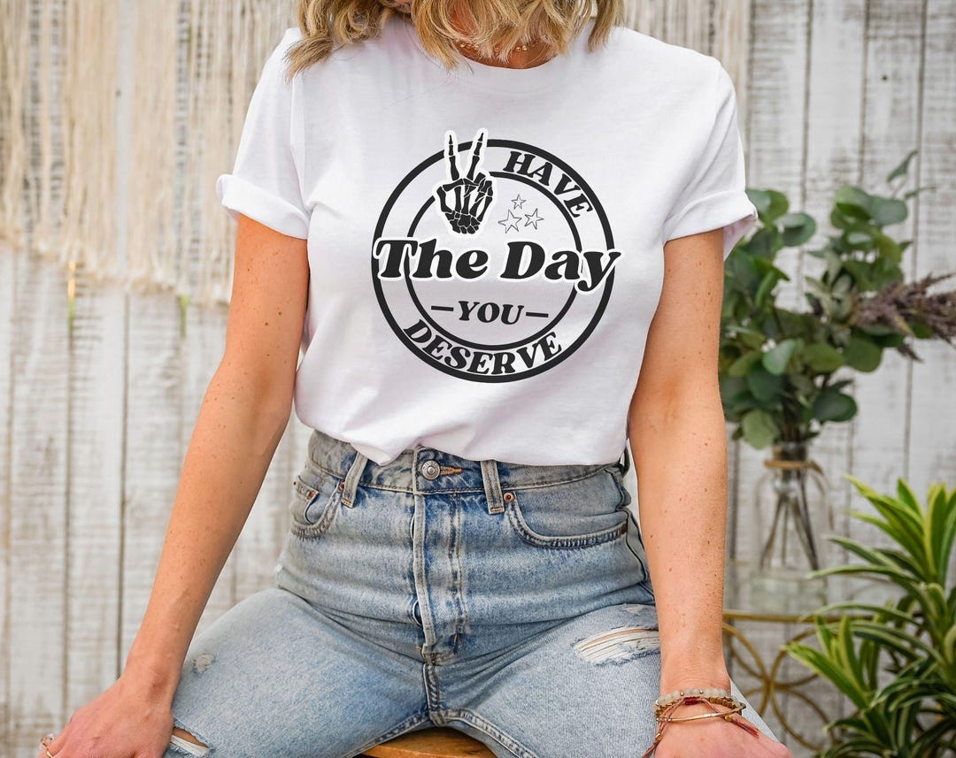 Have the Day You Deserve Shirt, Have a Good Day Shirt, Sarcastic Shirts ...