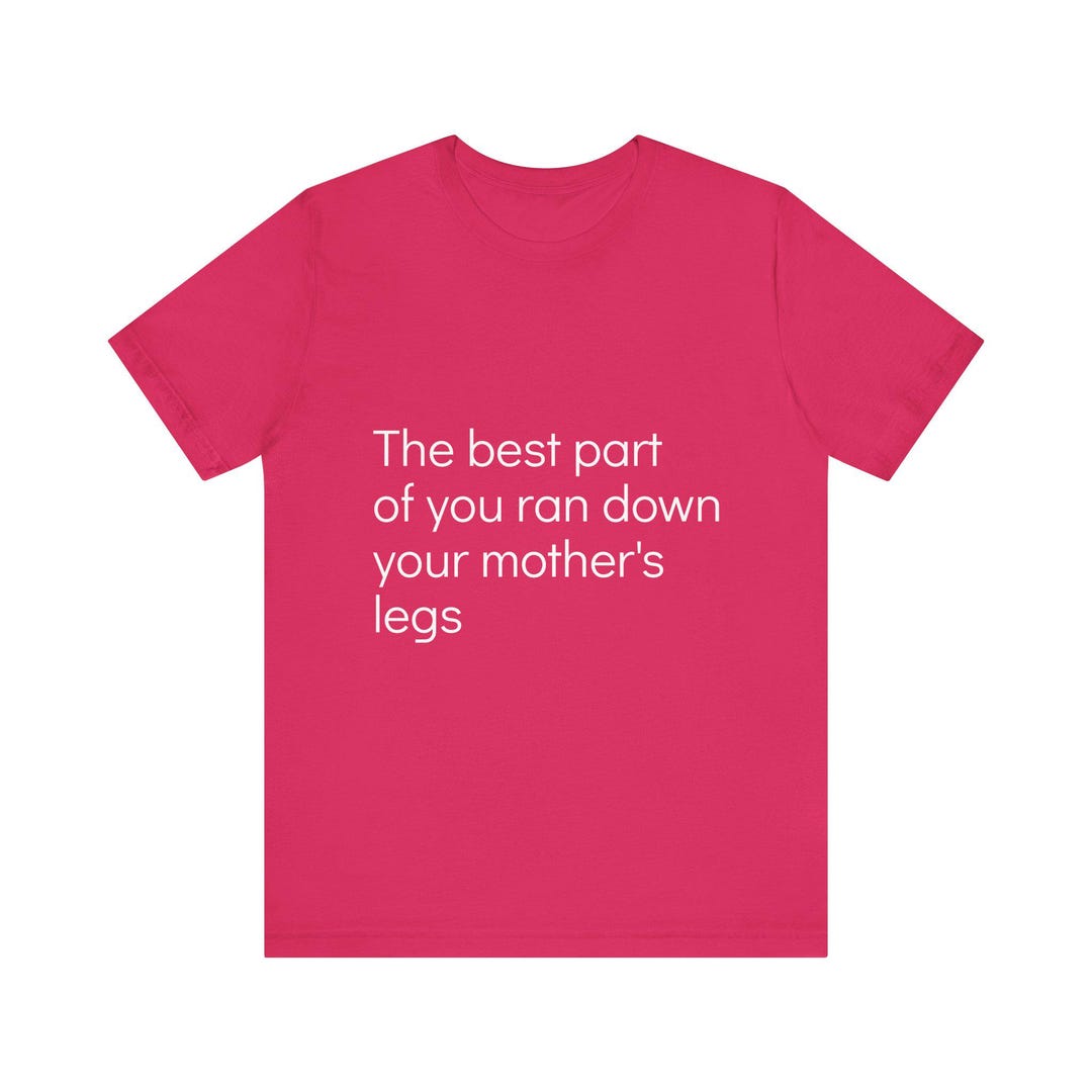 The Best Part of You Ran Down Your Mother's Legs Tee | Funny Quote T ...