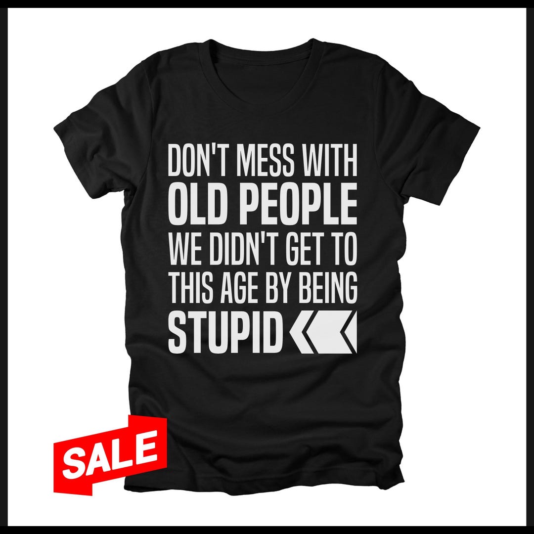 Don't Mess With Old People We Didn't Get to This Age by Being Stupid ...
