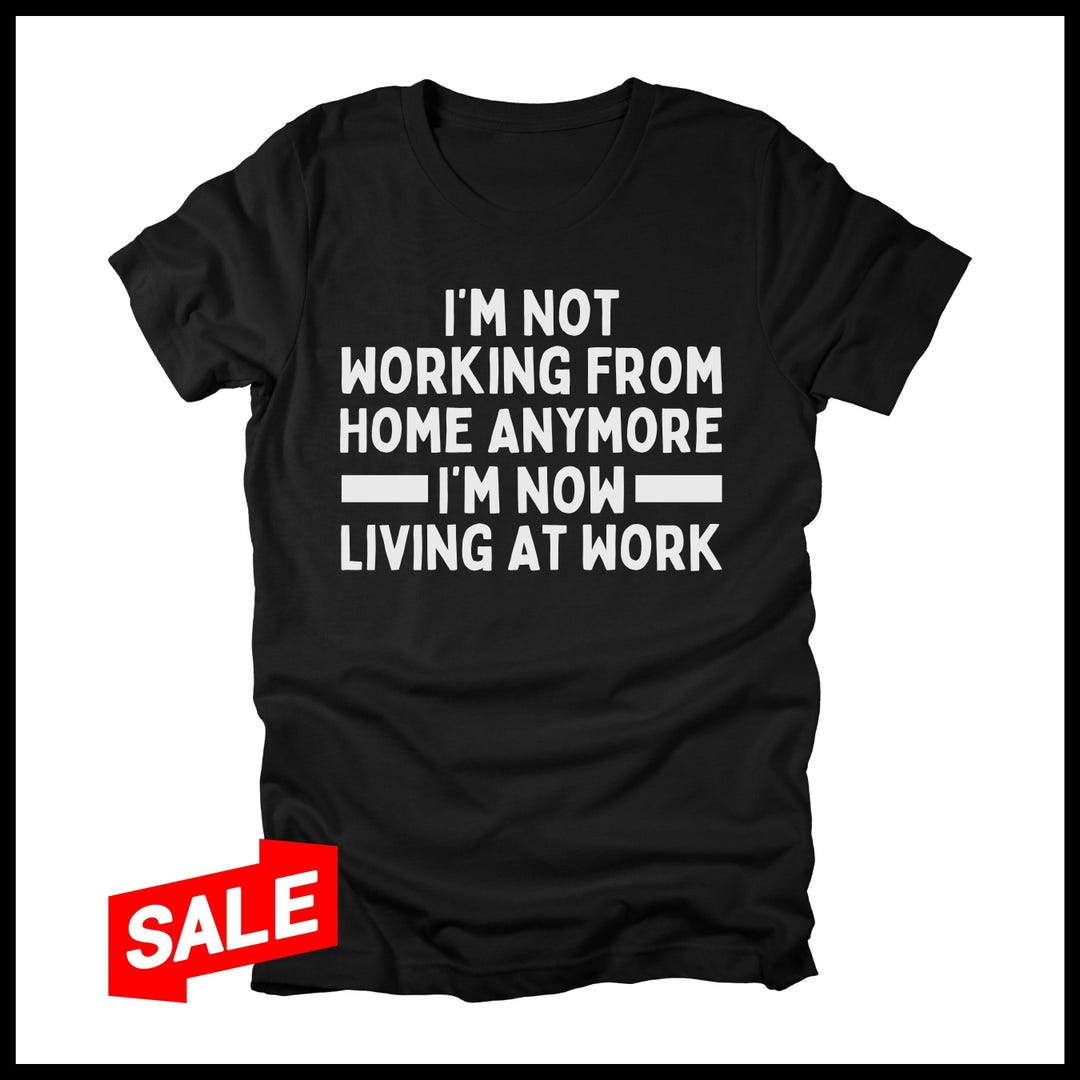 Funny WFH T-shirt Saying I'm Not Working From Home I'm Now Living at ...