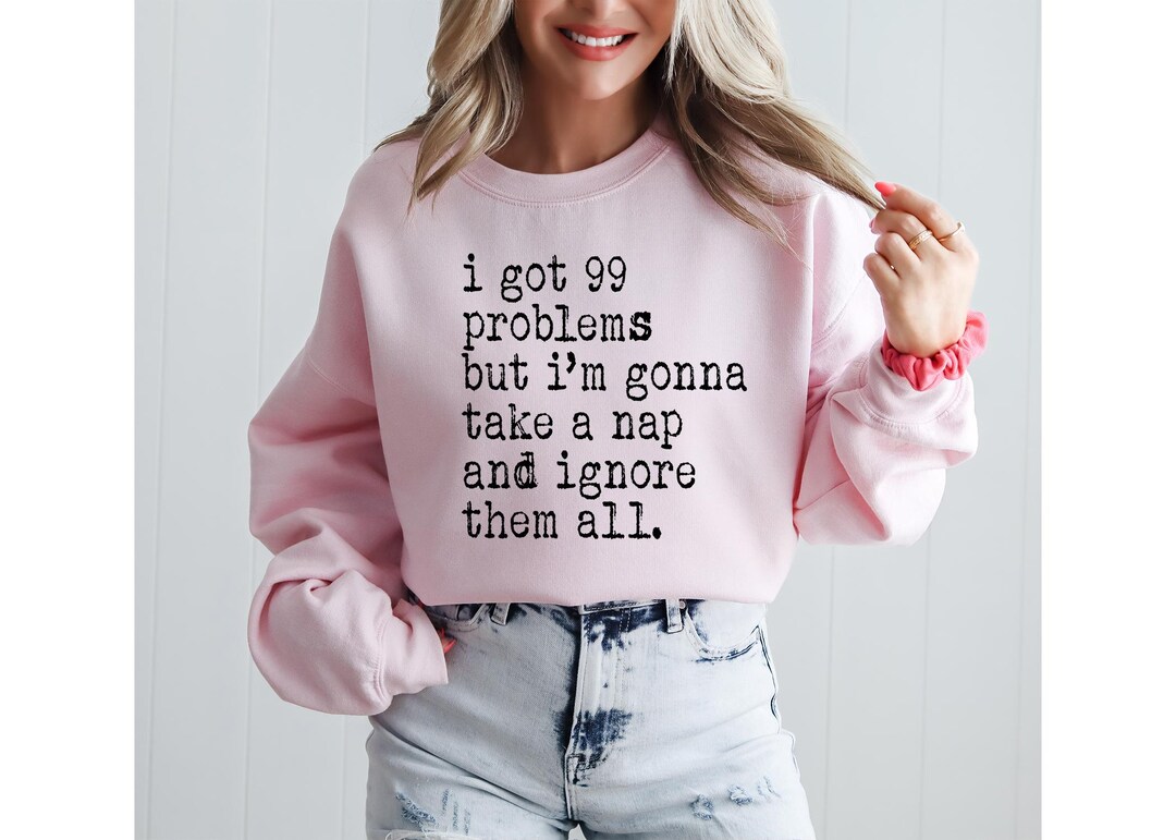 I Got 99 Problems Sweatshirt,sarcastic Shirt,humor Shirt,funny Sarcasm ...