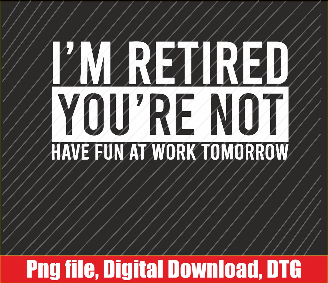 Im Retired Youre Not Have Fun at Work Tomorrow Png | Digital Download ...