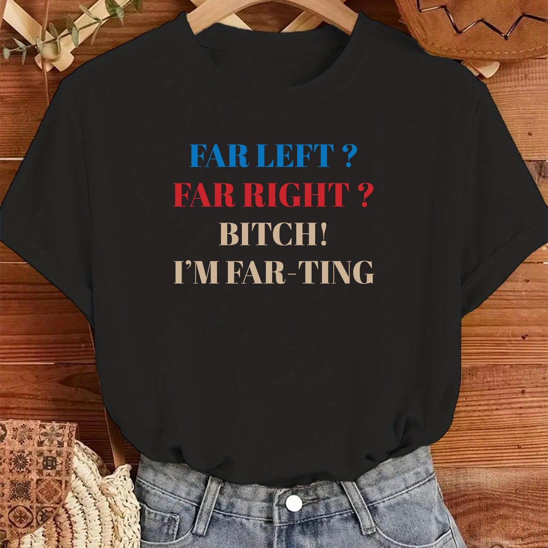Far Left? Far Right? B*tch I'm Farting Shirt - Funny Meme Tee ...