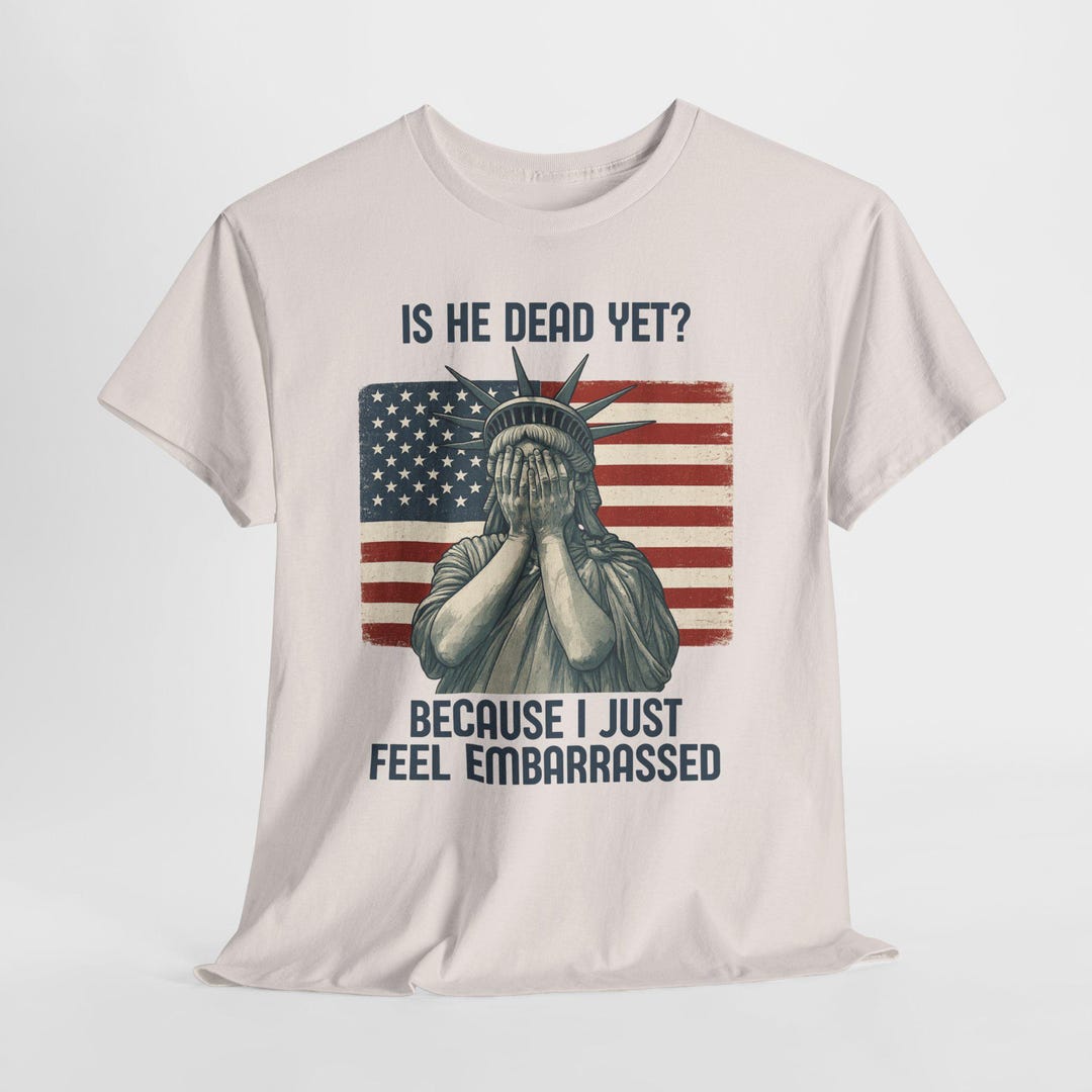 Is He Dead yet Cause I Just Feel Embarrassed Statue of Liberty Shirt ...