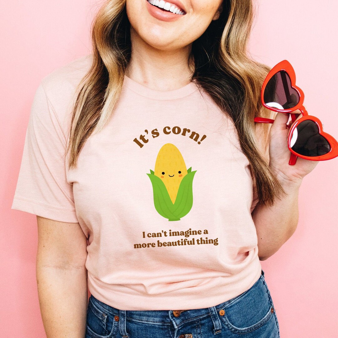 It's Corn T-shirt, A Big Lump With Knobs It Has Juice I Can't Imagine a ...