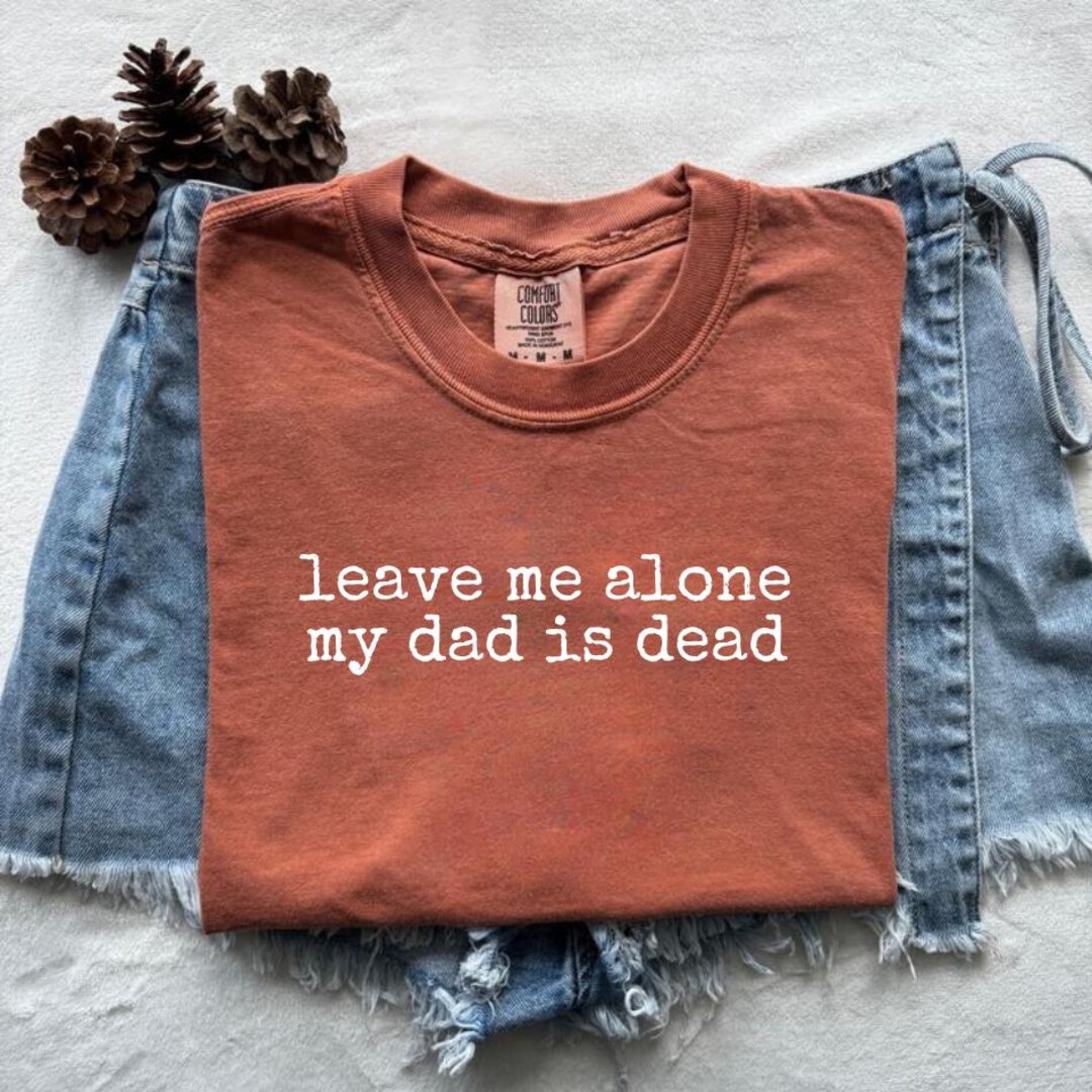 Comfort Colors® Leave Me Alone My Dad is Dead Shirt, Grief Shirt, Loss ...