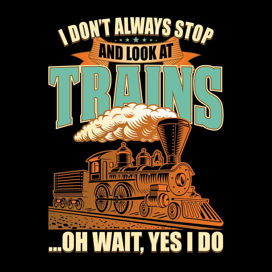 I Don’t Always Stop and Look at Trains… Oh Wait Yes I Do T Shirt ...