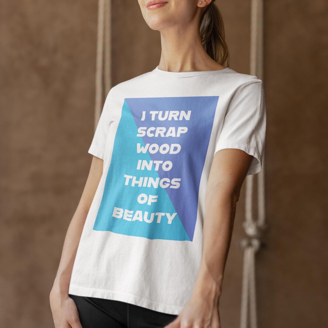 I Turn Scrap Wood Into Things of Beauty, Mens and Women's Funny Tshirt ...