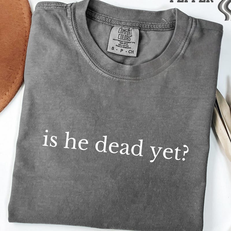 Is He Dead yet T Shirt - Etsy