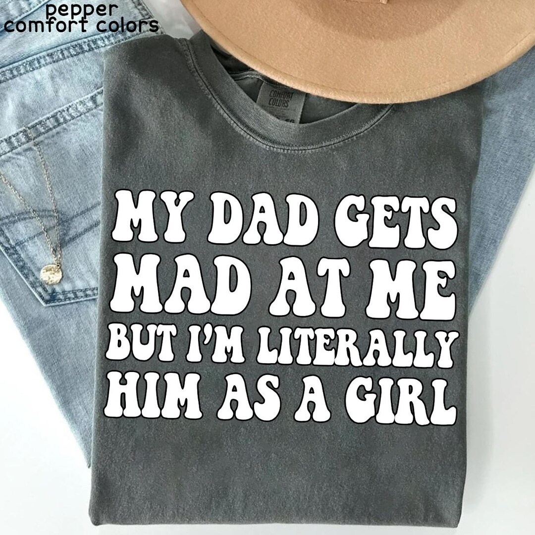 My Dad Gets Mad at Me but I'm Literally Him as a Girl Shirt, Daughter ...
