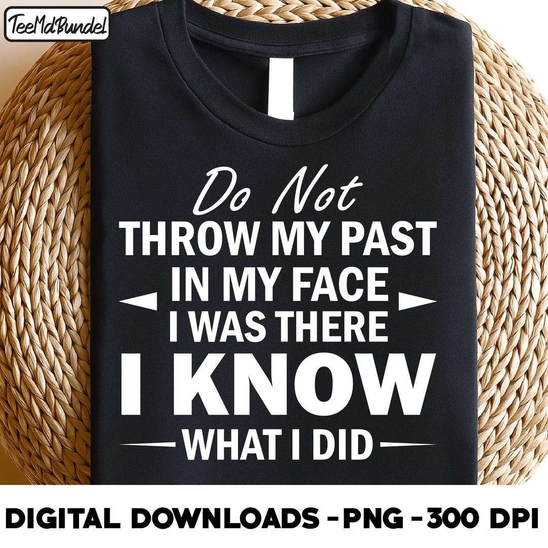 Do Not Throw My Past in My Face I Was There I Know What I Did, Funny ...