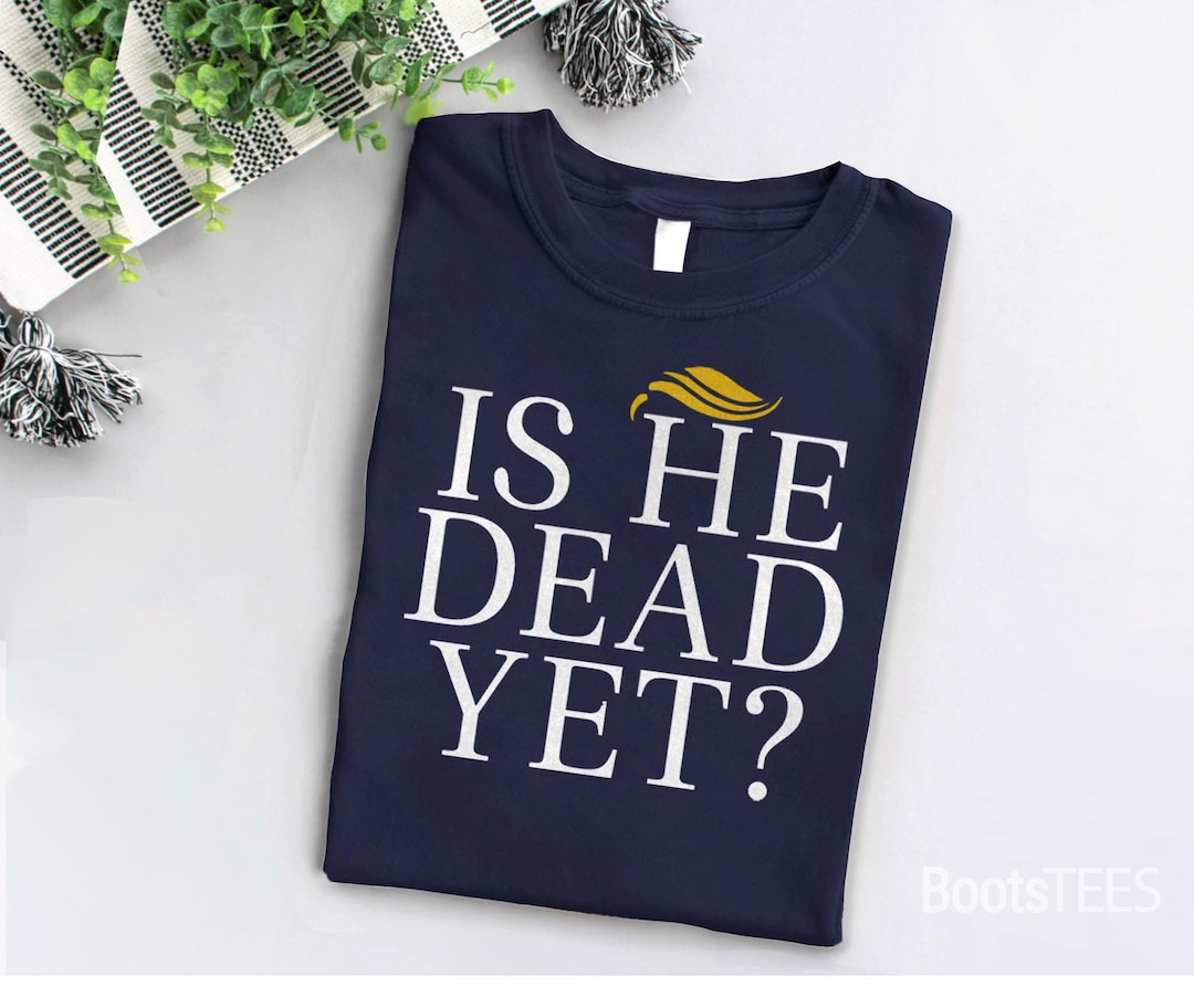 Is He Dead yet T-shirt: Funny Anti-trump Shirt - Bootstees Ringspun ...