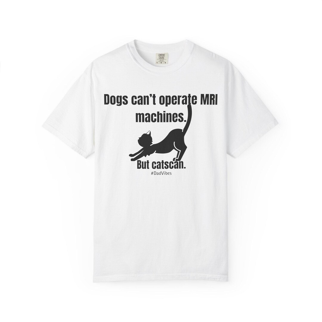 Dogs Cant Operate MRI Machines. but Catscan. Dad Shirt - Funny Cat Joke ...