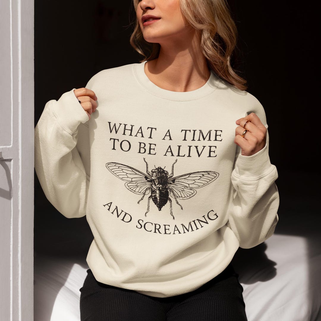 What a Time to Be Alive and Screaming, Cicada Brood, Cicada Sweatshirt ...